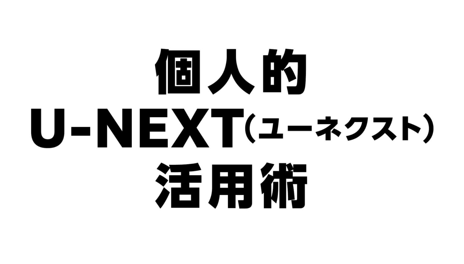 個人的U-NEXT（ユーネクスト）の活用方法